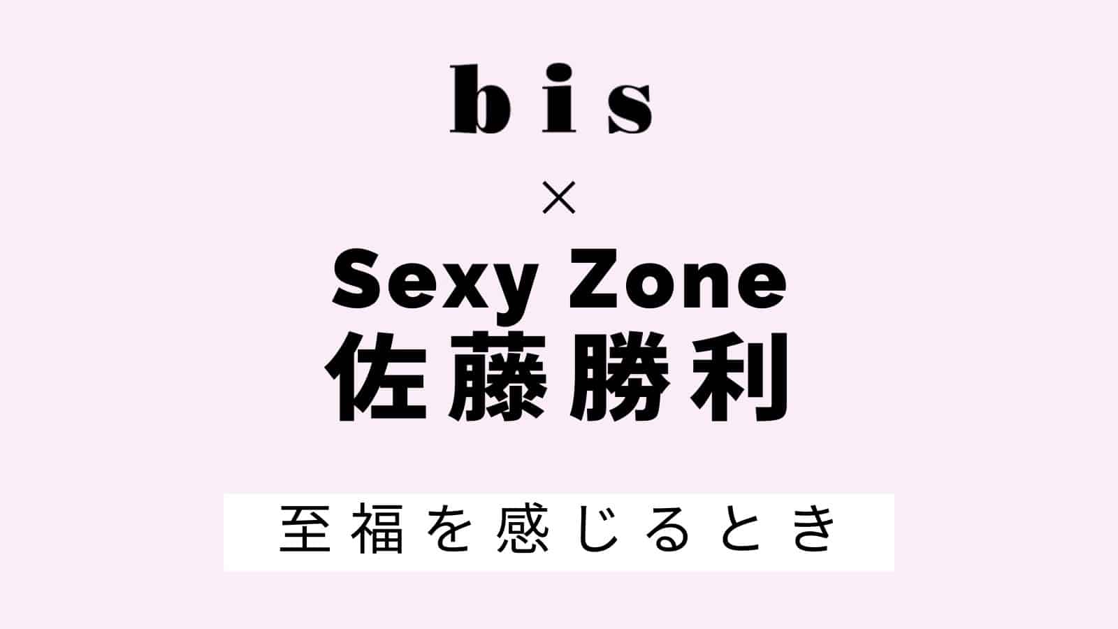 Sexy Zone 佐藤勝利「ステージは何にも代えがたいこと。だからか、幕が開くとき嫌だなっていつも思う」 | bis[ビス]
